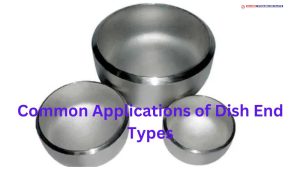 Common Applications of Dish End Types: Exploring Varieties and Uses